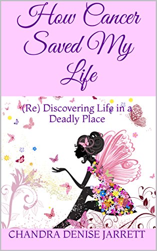 How Cancer Saved My Life: (Re) Discovering Life in a Deadly Place ...