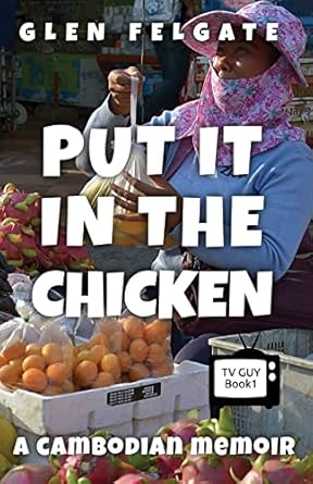 Put it in the Chicken: A Cambodian memoir (TV Guy): Felgate, Glen: 9781916614000: Amazon.com: Books