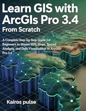 Learn GIS with ArcGIS Pro 3.4 from scratch: A Complete Step-by-Step Guide for Beginners to ...