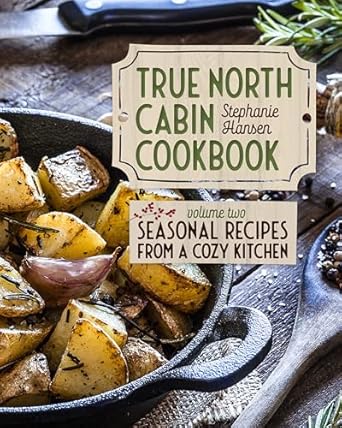 True North Cabin Cookbook Volume Two: Volume Two: Seasonal Recipes from ...