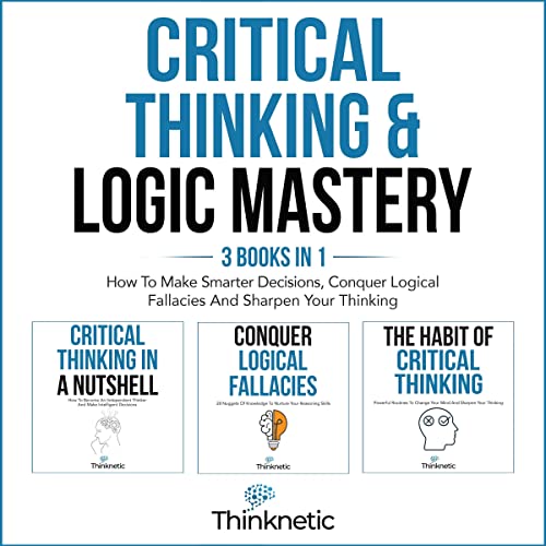 Critical Thinking & Logic Mastery: 3 Books In 1: How to Make Smarter Decisions, Conquer Logical ...
