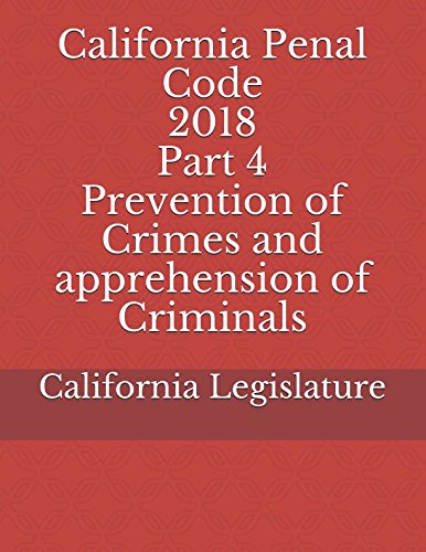 California Penal Code 2018 Part 4 Prevention of Crimes and apprehension ...