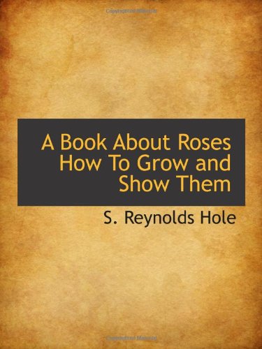 A Book About Roses How To Grow and Show Them: Hole, S. Reynolds ...