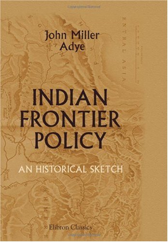 Indian Frontier Policy: An Historical Sketch: Adye, John Miller ...