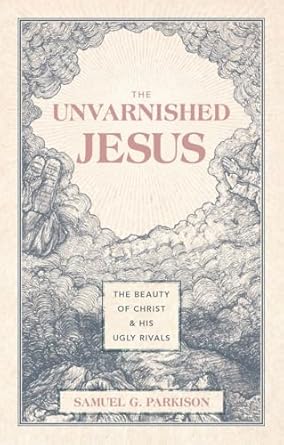 The Unvarnished Jesus: The Beauty of Christ and His Ugly Rivals ...