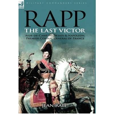 Rapp: the Last Victor-the Career of Jean Rapp, Aide-de-Camp to Desaix ...