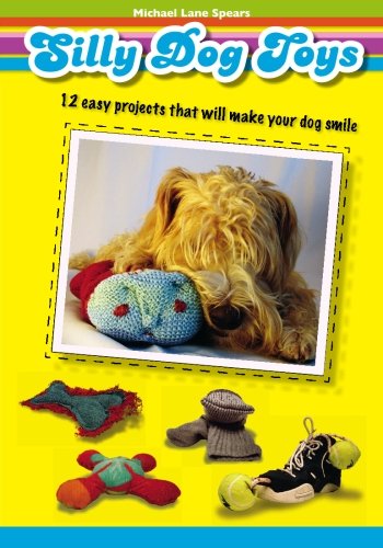 Silly Dog Toys: 12 Easy Projects That Will Make Your Dog Smile: Spears ...