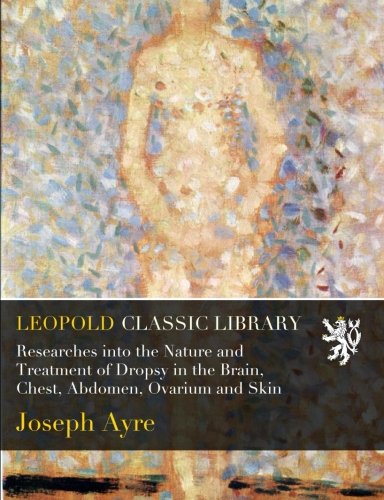 Researches into the Nature and Treatment of Dropsy in the Brain, Chest ...