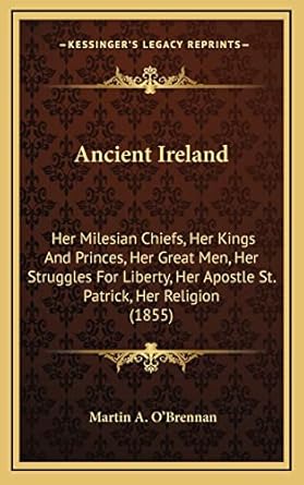 Ancient Ireland: Her Milesian Chiefs, Her Kings And Princes, Her Great ...
