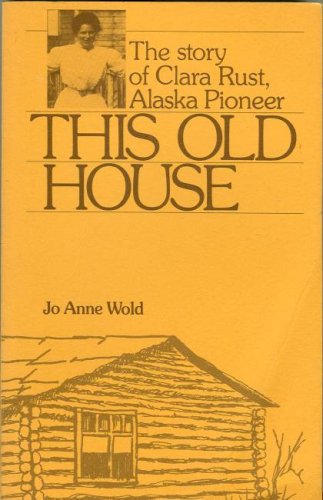 This Old House: The Story of Clara Rust, Alaska Pioneer: Jo Anne Wold ...