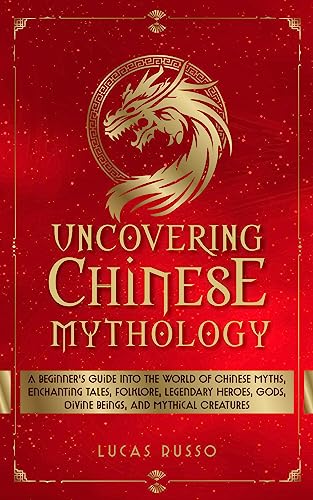 Uncovering Chinese Mythology: A Beginner's Guide Into The World of Chinese Myths, Enchanting ...