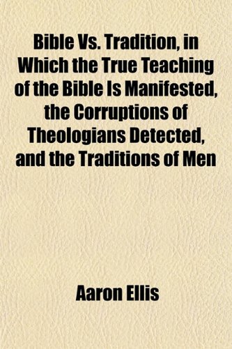 Bible vs. Tradition, in Which the True Teaching of the Bible Is ...