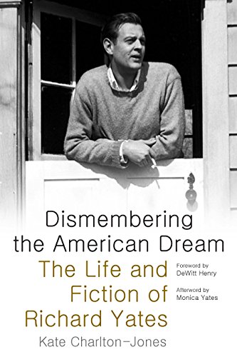 Dismembering the American Dream: The Life and Fiction of Richard Yates ...