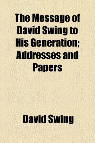 The Message of David Swing to His Generation; Addresses and Papers ...