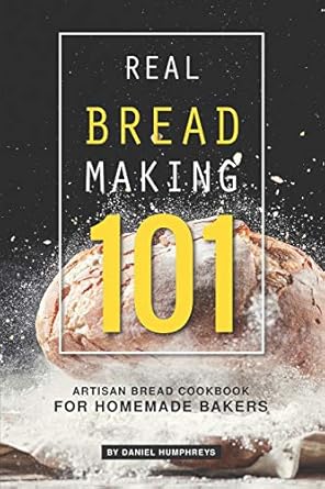 Real Bread Making 101: Artisan Bread Cookbook for Homemade Bakers ...