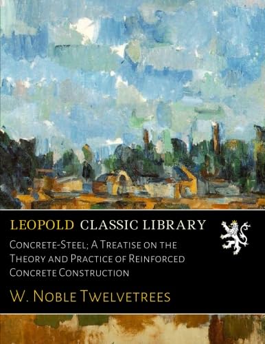 Concrete-Steel; A Treatise on the Theory and Practice of Reinforced ...