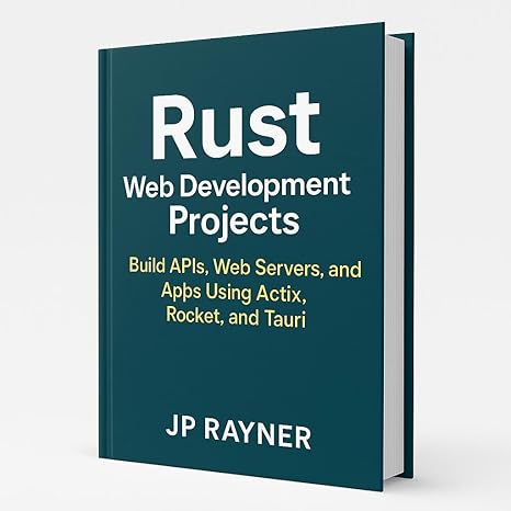 RUST WEB DEVELOPMENT PROJECTS: BUILD APIS, WEB SERVERS, AND APPS USING ACTIX, ROCKET, AND TAURI ...