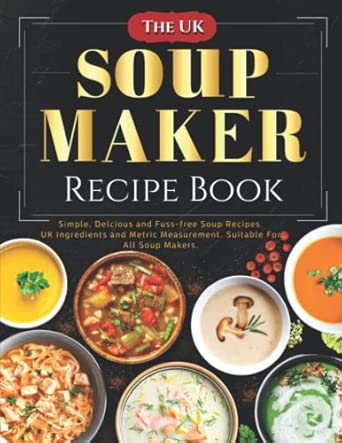 The UK Soup Maker Recipe Book: Simple, Delicious and Fuss-free Soup ...