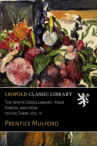 The White Cross Library. Your Forces, and How to Use Them. Vol. V ...