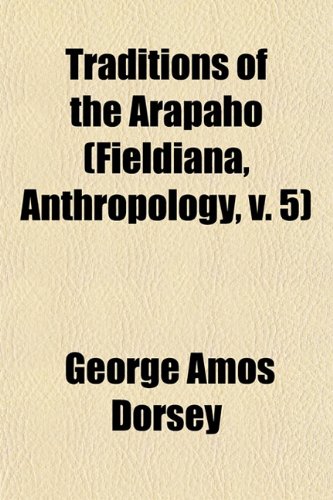 Traditions of the Arapaho (Fieldiana, Anthropology, V. 5) : George Amos ...
