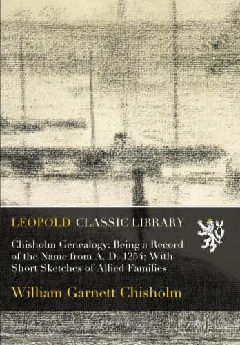 Chisholm Genealogy: Being a Record of the Name from A. D. 1254; With ...