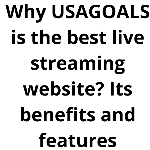 Why USAGOALS is the best live streaming website? Its benefits and ...