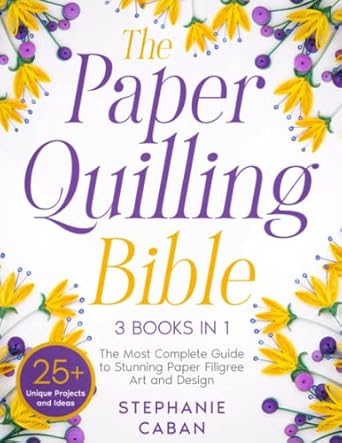 The Paper Quilling Bible: [3 in 1] The Most Complete Guide to Stunning ...