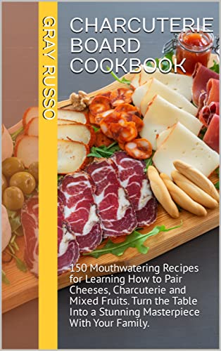 Charcuterie Board Cookbook: 150 Mouthwatering Recipes for Learning How ...