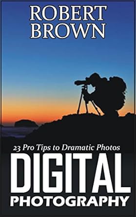 Digital Photography: 23 Pro Tips to Dramatic Digital Photos (Digital ...