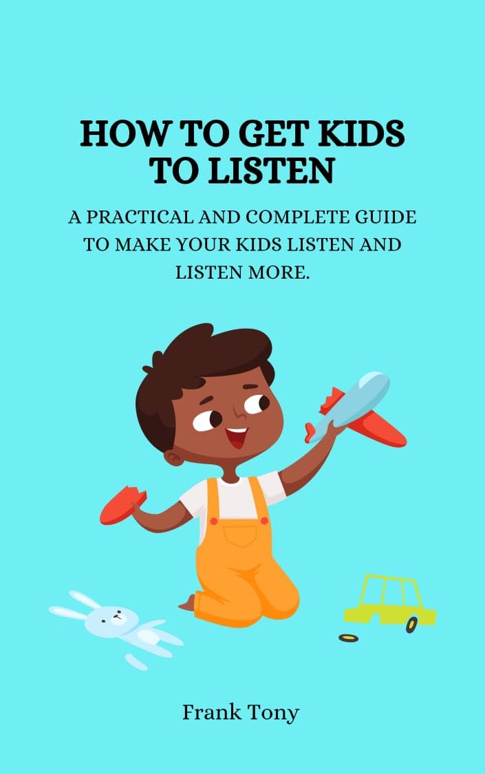HOW TO GET KIDS TO LISTEN: A practical and complete guide to make your ...