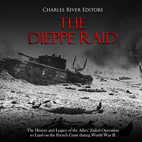The Dieppe Raid: The History and Legacy of the Allies’ Failed Operation ...