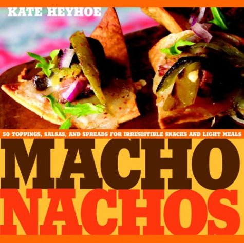 Macho Nachos: 50 Toppings, Salsas, and Spreads for Irresistible Snacks ...
