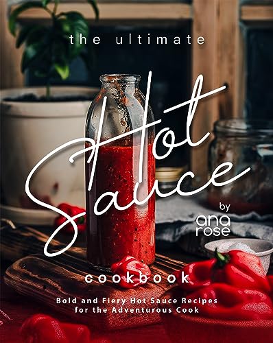 The Ultimate Hot Sauce Cookbook: Bold and Fiery Hot Sauce Recipes for ...