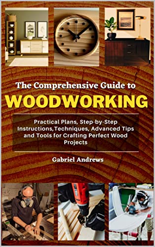 The Comprehensive Guide to Woodworking: Practical Plans, Step-by-Step ...