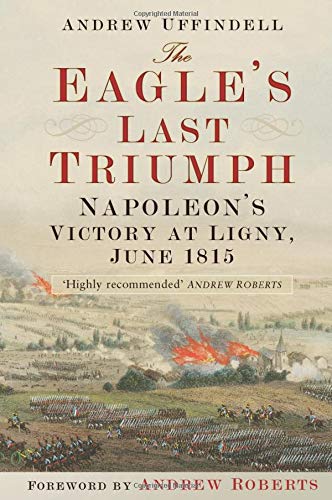 The Eagle's Last Triumph: Napoleon's Victory at Ligny, June 1815 ...