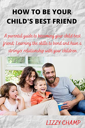 HOW TO BE YOUR CHILD'S BEST FRIEND : A parental guide to becoming your ...