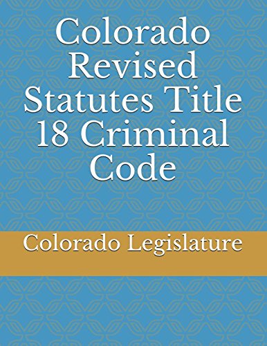 Colorado Revised Statutes Title 18 Criminal Code: Legislature, Colorado ...