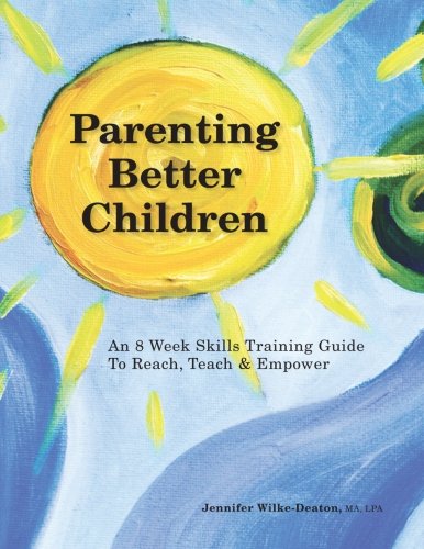 Parenting Better Children: An 8 Week Skills Training Guide To Reach ...