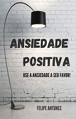Ansiedade Positiva: Use a ansiedade a seu favor (Portuguese Edition) eBook : Antunes, Felipe ...