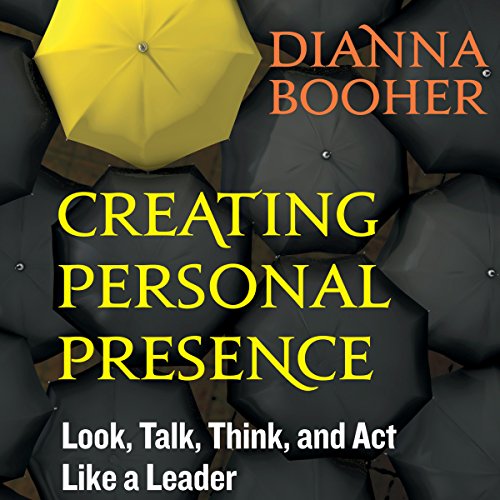 Creating Personal Presence: Look, Talk, Think, and Act Like a Leader ...