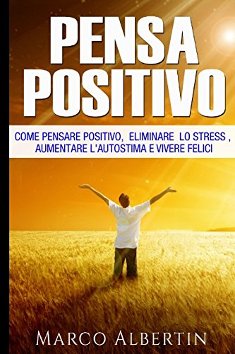 Pensa Positivo: Come Pensare Positivo, Eliminare Lo Stress , Aumentare ...