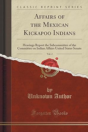 Affairs of the Mexican Kickapoo Indians, Vol. 2: Hearings Report the ...