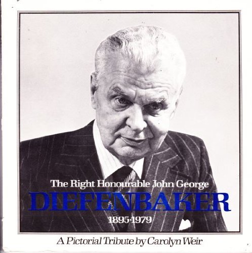 The right honourable John George Diefenbaker: A pictorial tribute: Weir ...