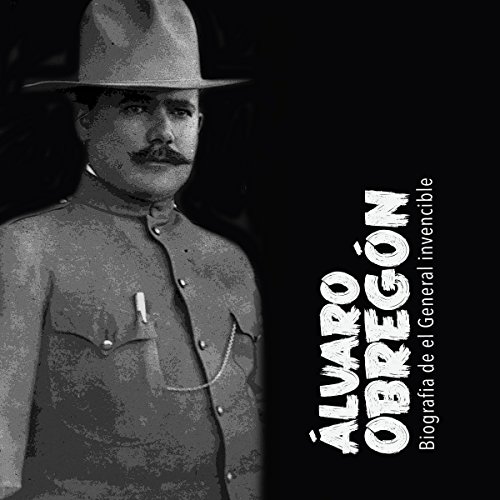 Álvaro Obregón: Biografía del general invencible [Alvaro Obregon: A ...