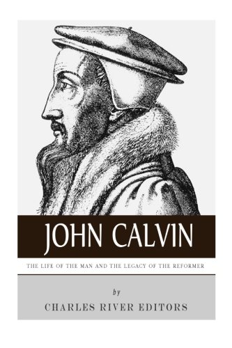 John Calvin: The Life of the Man and the Legacy of the Reformer ...