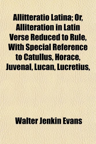 Allitteratio Latina; Or, Alliteration in Latin Verse Reduced to Rule ...
