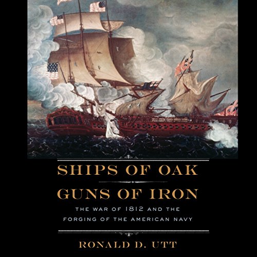 Ships of Oak, Guns of Iron: The War of 1812 and the Forging of the ...