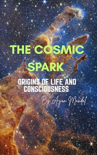 THE COSMIC SPARK : ORIGINS OF LIFE AND CONSCIOUSNESS : From the Big Bang to Consciousness : The ...