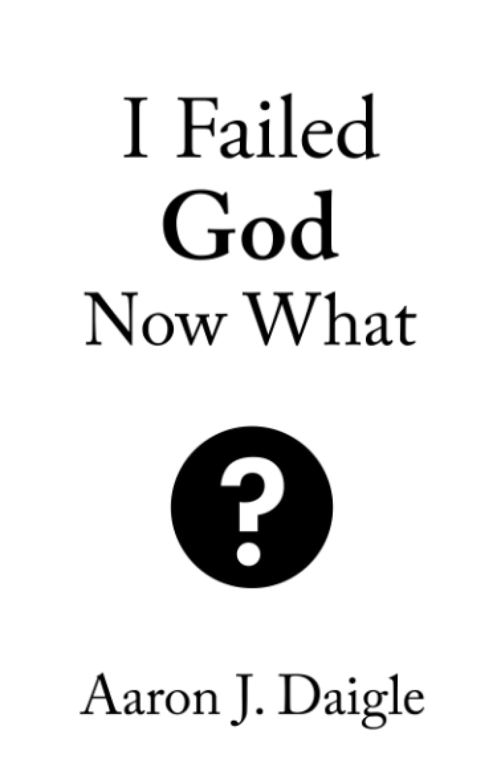 I Failed God Now What?: Daigle, Aaron J.: 9781691431915: Amazon.com: Books