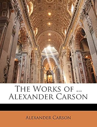 The Works of ... Alexander Carson: Carson, Alexander: 9781147400298 ...